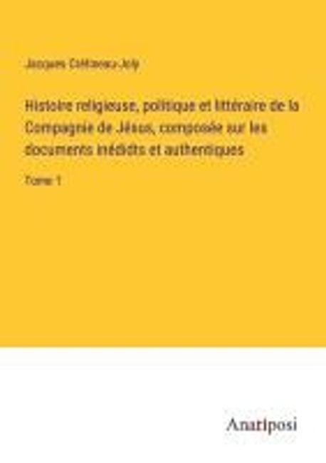 Histoire religieuse, politique et litteraire de la Compagnie de Jesus, composee sur les ...