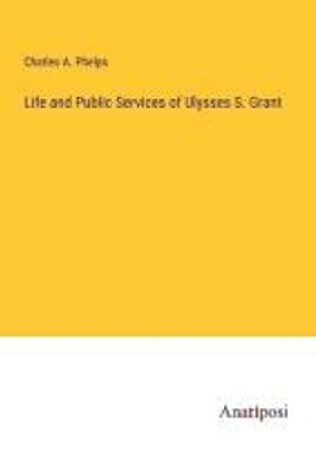 Life and Public Services of Ulysses S. Grant | Phelps, Charles A. - 교보문고