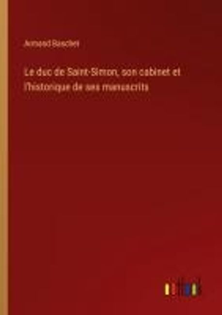 Le duc de Saint-Simon, son cabinet et l'historique de ses manuscrits ...