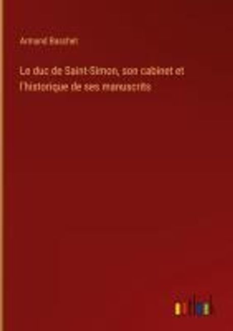 Le duc de Saint-Simon, son cabinet et l'historique de ses manuscrits ...