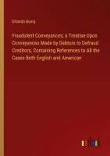 Fraudulent Conveyances; a Treatise Upon Conveyances Made by Debtors to ...