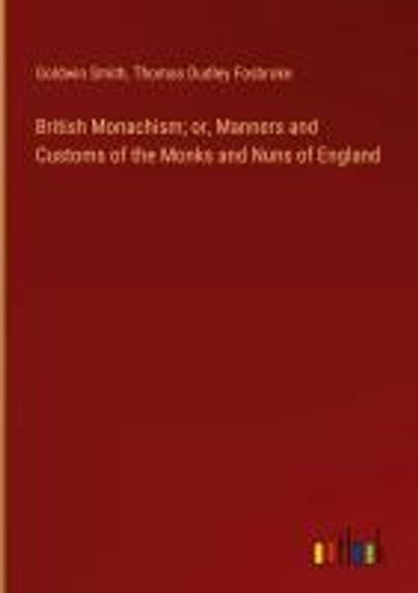 British Monachism; or, Manners and Customs of the Monks and Nuns of ...