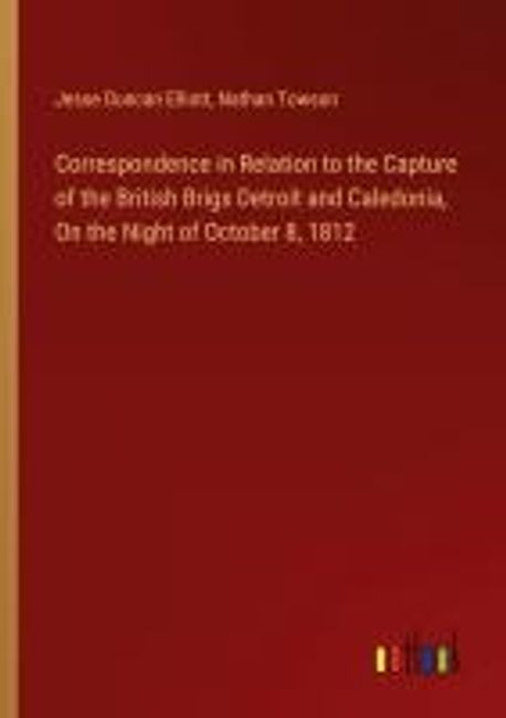 Correspondence in Relation to the Capture of the British Brigs Detroit ...