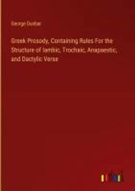 Greek Prosody, Containing Rules For the Structure of Iambic, Trochaic ...
