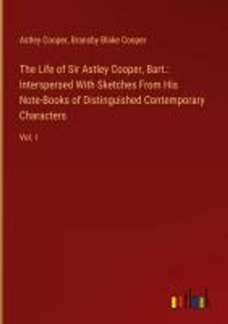 The Life of Sir Astley Cooper, Bart.: Interspersed With Sketches From His Note-Books of ...