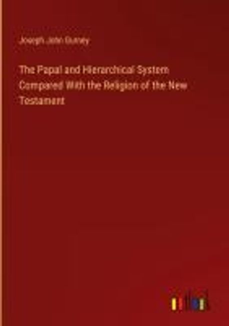 The Papal and Hierarchical System Compared With the Religion of the New ...