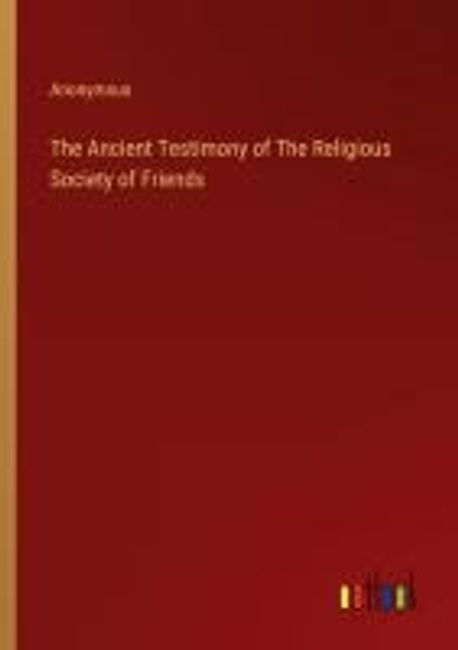 The Ancient Testimony of The Religious Society of Friends | Anonymous ...