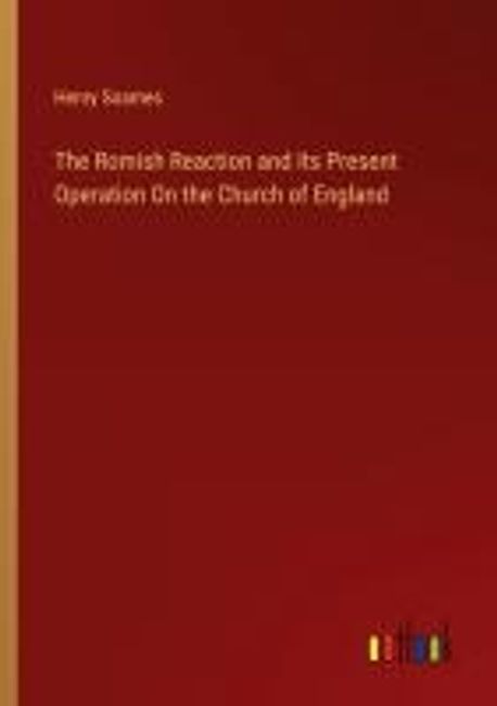 The Romish Reaction and Its Present Operation On the Church of England ...