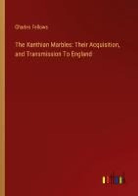 The Xanthian Marbles: Their Acquisition, and Transmission To England | Fellows, Charles - 교보문고