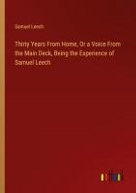Thirty Years From Home, Or a Voice From the Main Deck, Being the Experience of Samuel Leech ...