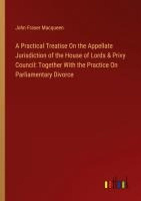 A Practical Treatise On the Appellate Jurisdiction of the House of ...