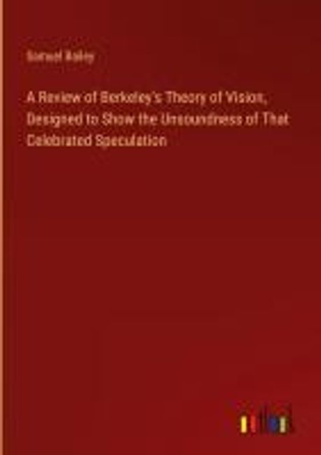 A Review of Berkeley's Theory of Vision, Designed to Show the Unsoundness of That Celebrated ...