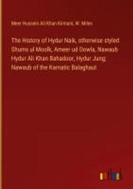 The History of Hydur Naik, otherwise styled Shums ul Moolk, Ameer ud Dowla, Nawaub Hydur Ali ...