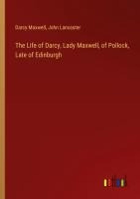 The Life of Darcy, Lady Maxwell, of Pollock, Late of Edinburgh ...
