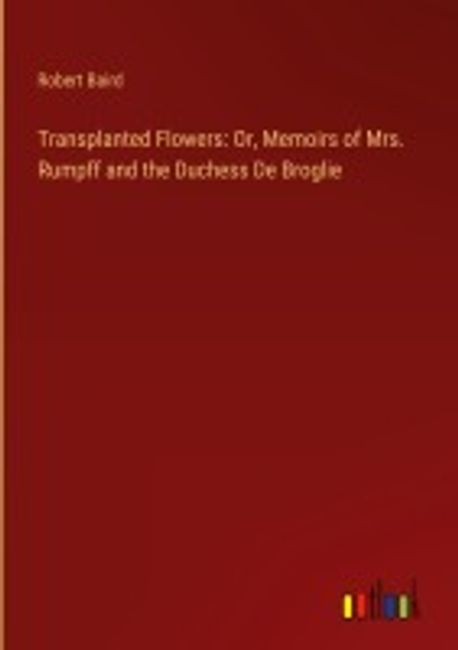 Transplanted Flowers: Or, Memoirs of Mrs. Rumpff and the Duchess De ...