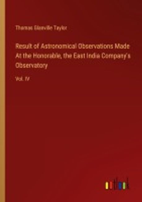 Result of Astronomical Observations Made At the Honorable, the East ...
