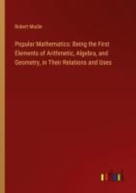 Popular Mathematics: Being the First Elements of Arithmetic, Algebra, and Geometry, in Their ...