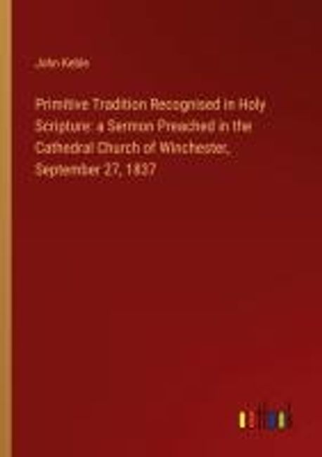 Primitive Tradition Recognised in Holy Scripture: a Sermon Preached in ...