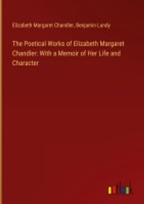 The Poetical Works of Elizabeth Margaret Chandler: With a Memoir of Her Life and Character ...