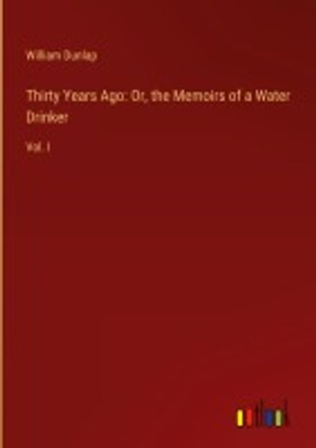 Thirty Years Ago: Or, the Memoirs of a Water Drinker | Dunlap, William ...