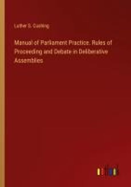 Manual of Parliament Practice. Rules of Proceeding and Debate in ...