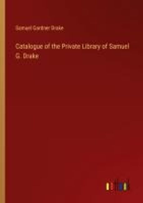 Catalogue of the Private Library of Samuel G. Drake | Drake, Samuel ...