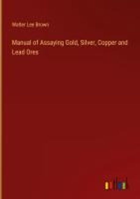 Manual of Assaying Gold, Silver, Copper and Lead Ores | Brown, Walter ...