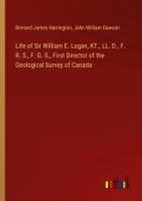 Life of Sir William E. Logan, KT., LL. D., F. R. S., F. G. S., First ...