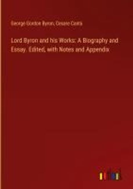 Lord Byron and his Works: A Biography and Essay. Edited, with Notes and ...