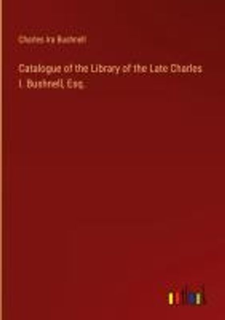 Catalogue of the Library of the Late Charles I. Bushnell, Esq ...