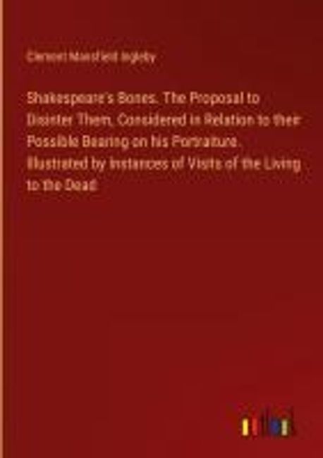 Shakespeare's Bones. The Proposal to Disinter Them, Considered in ...