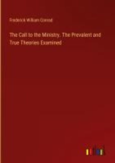 The Call to the Ministry. The Prevalent and True Theories Examined ...