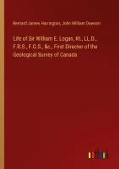 Life of Sir William E. Logan, Kt., LL.D., F.R.S., F.G.S., &c., First ...