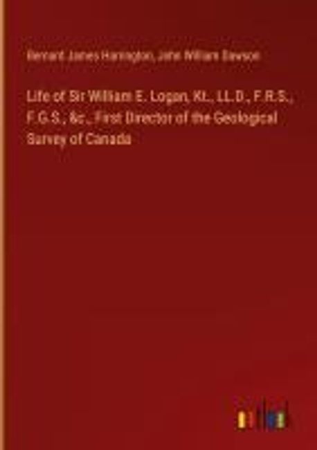 Life of Sir William E. Logan, Kt., LL.D., F.R.S., F.G.S., &c., First ...