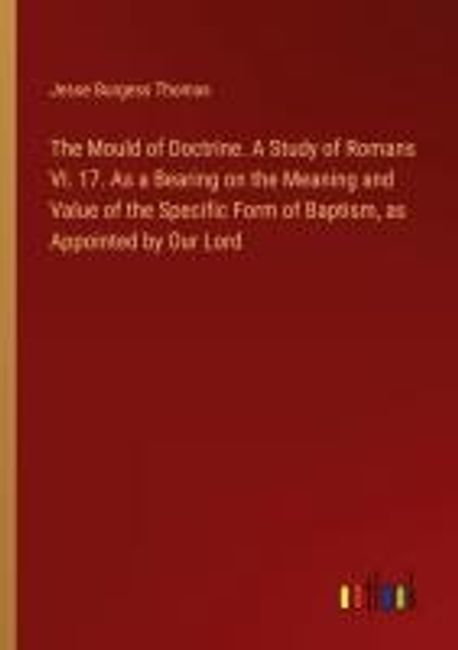 The Mould of Doctrine. A Study of Romans VI. 17. As a Bearing on the ...