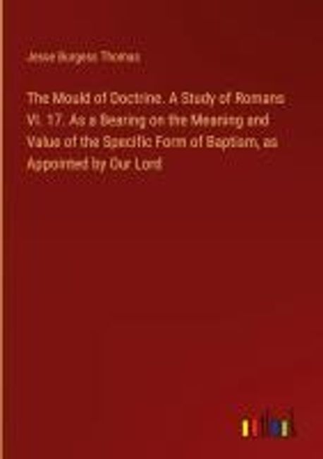 The Mould of Doctrine. A Study of Romans VI. 17. As a Bearing on the ...