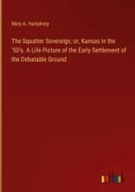 The Squatter Sovereign, or, Kansas in the '50's. A Life Picture of the ...