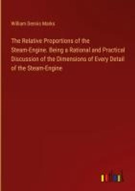 The Relative Proportions of the Steam-Engine. Being a Rational and ...
