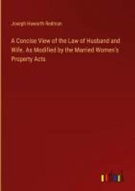A Concise View of the Law of Husband and Wife. As Modified by the ...