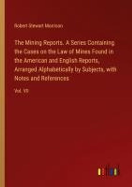 The Mining Reports. A Series Containing the Cases on the Law of Mines ...