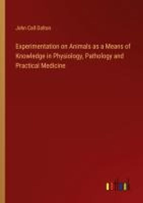 Experimentation on Animals as a Means of Knowledge in Physiology, Pathology and Practical ...