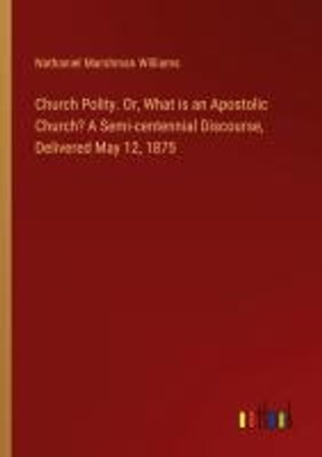 Church Polity. Or, What is an Apostolic Church? A Semi-centennial ...