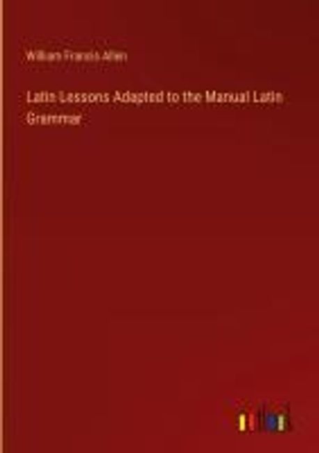 Latin Lessons Adapted to the Manual Latin Grammar | Allen, William ...