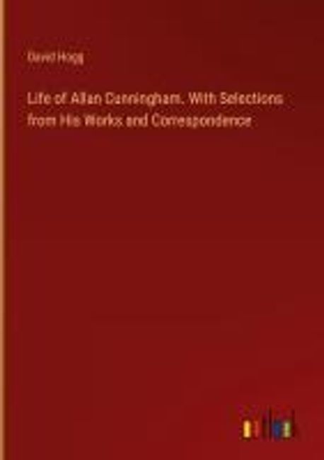 Life of Allan Cunningham. With Selections from His Works and ...