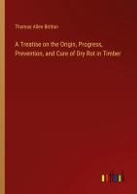 A Treatise on the Origin, Progress, Prevention, and Cure of Dry Rot in ...