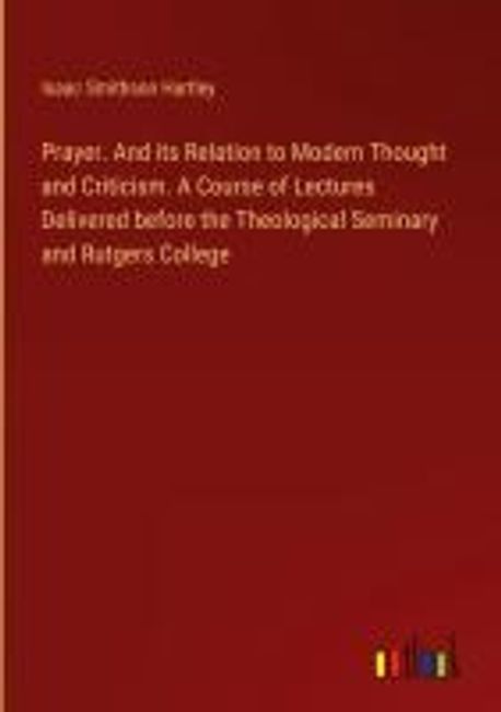 Prayer. And its Relation to Modern Thought and Criticism. A Course of ...