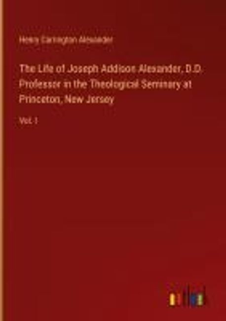The Life of Joseph Addison Alexander, D.D. Professor in the Theological ...