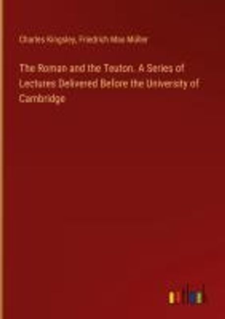 The Roman and the Teuton. A Series of Lectures Delivered Before the ...