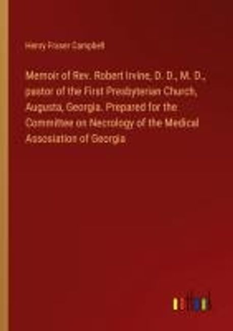 Memoir of Rev. Robert Irvine, D. D., M. D., pastor of the First Presbyterian Church, Augusta ...