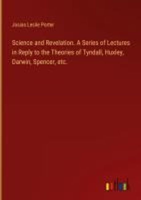 Science and Revelation. A Series of Lectures in Reply to the Theories ...